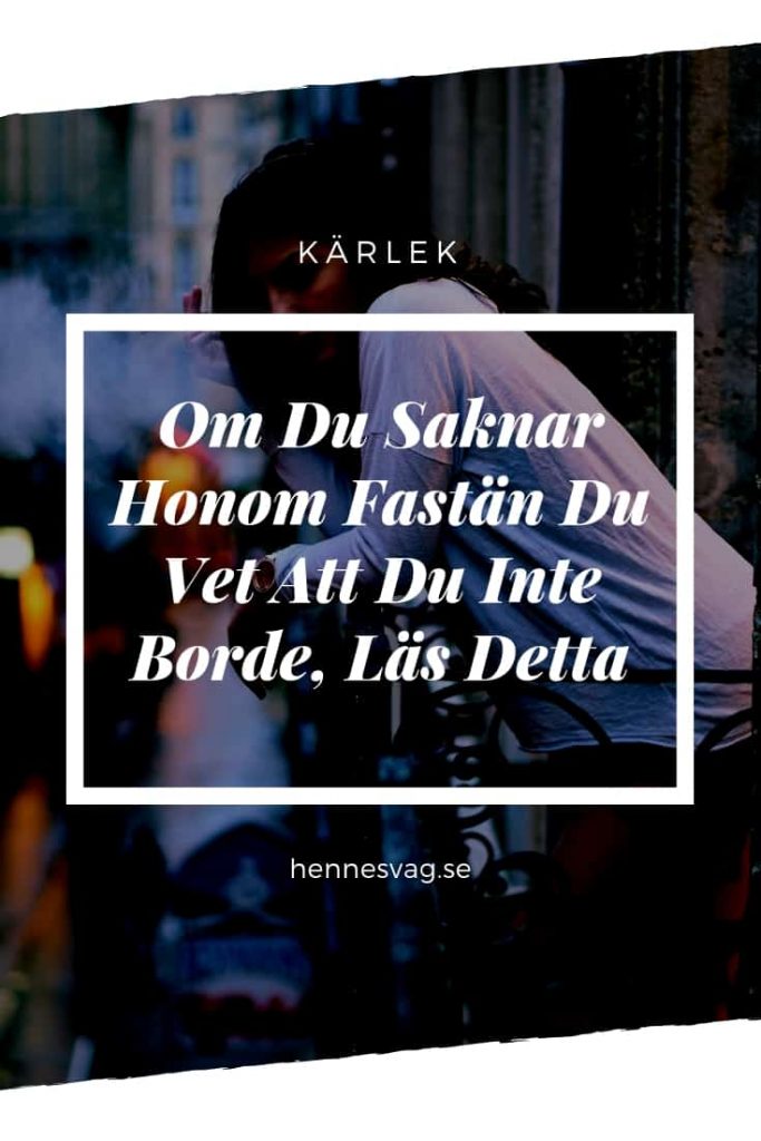 Om Du Saknar Honom Fastän Du Vet Att Du Inte Borde, Läs Detta